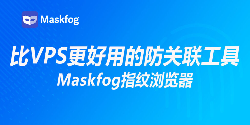 Maskfog指纹浏览器-跨境电商防关联浏览器,自带纯净设备的超级浏览器