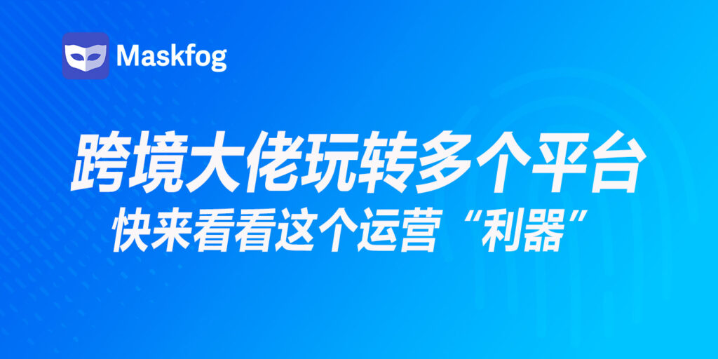 Maskfog指纹浏览器-跨境电商防关联浏览器,自带纯净设备的超级浏览器
