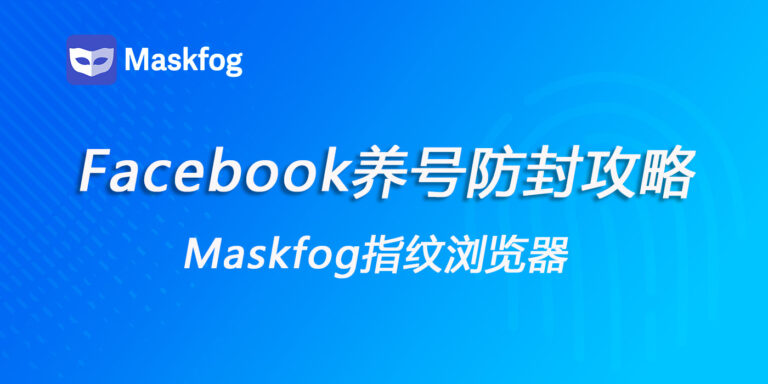 深坑勿踩！最全Facebook养号、防封攻略，如何养成耐用号？ – Maskfog指纹浏览器-跨境电商防关联浏览器,自带纯净设备的超级浏览器