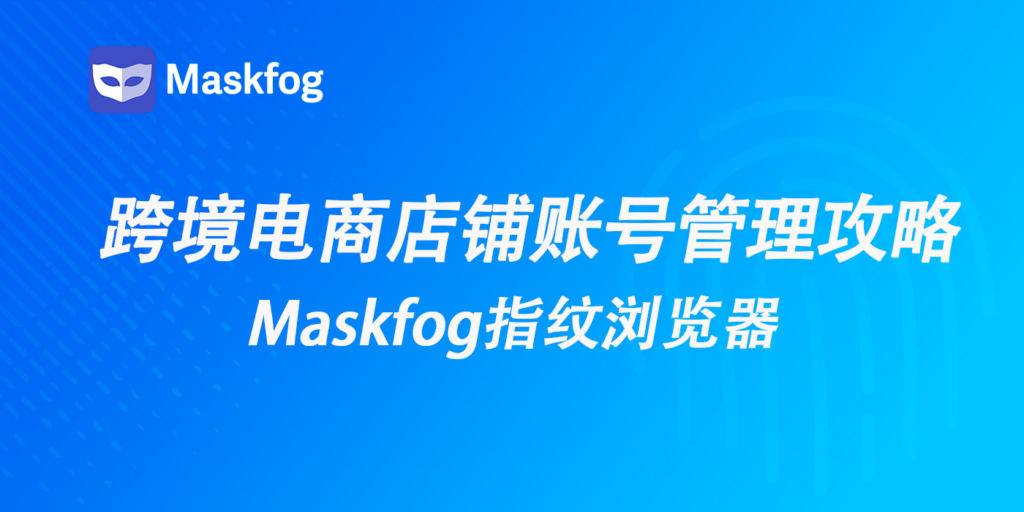 Maskfog指纹浏览器-跨境电商防关联浏览器,自带纯净设备的超级浏览器