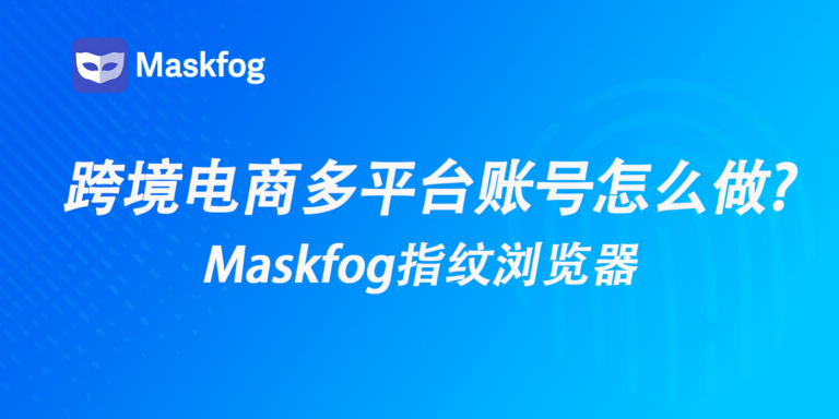 Maskfog指纹浏览器-跨境电商防关联浏览器,自带纯净设备的超级浏览器