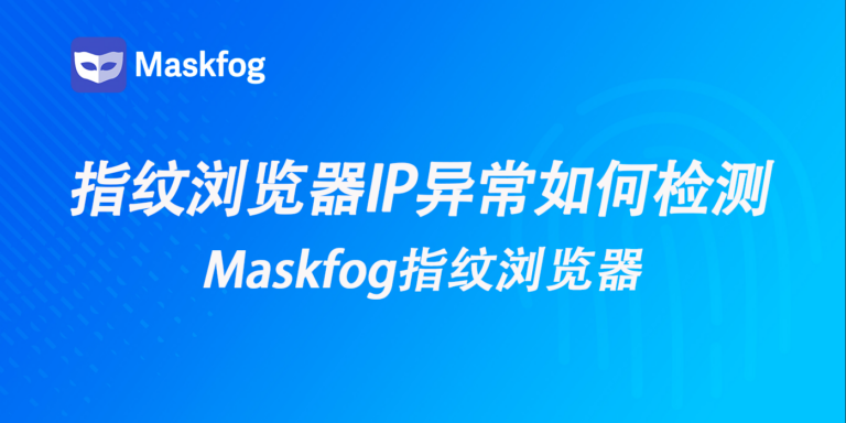 指纹浏览器IP代理异常如何检测？内含详细方法 – Maskfog指纹浏览器-跨境电商防关联浏览器,自带纯净设备的超级浏览器