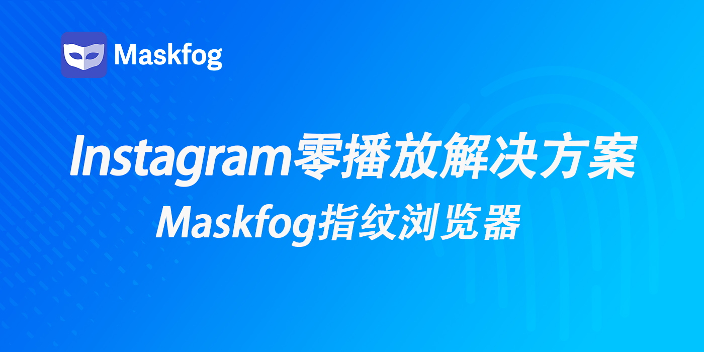 海外社媒运营必看：Instagram零播放限流的五大原因及解决方案 – Maskfog指纹浏览器-跨境电商防关联浏览器,自带纯净设备的超级浏览器